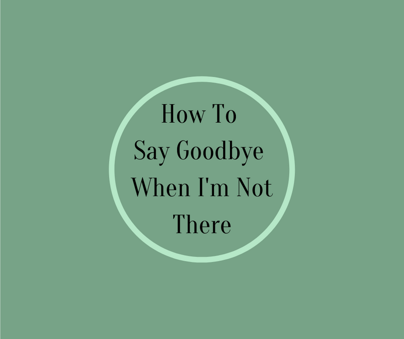How To Say Goodbye When I'm Not There