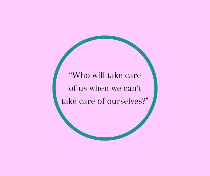“Who will take care of us when we can’t take care of ourselves?”